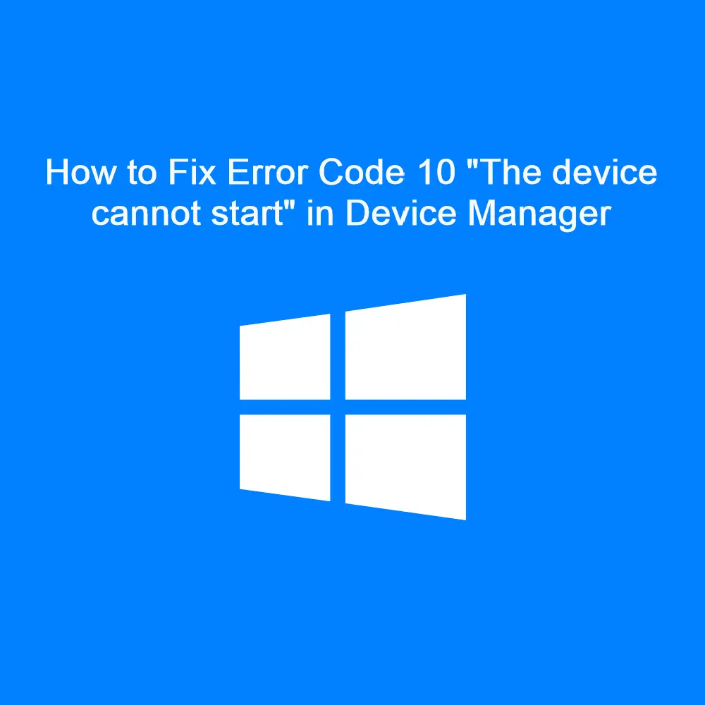 Best Solutions To Fix Error Code 10 The Device Cannot Start 